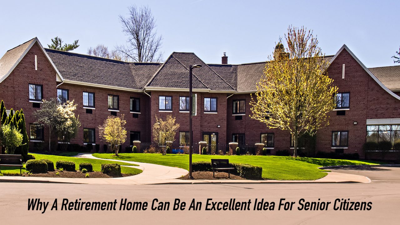 Why A Retirement Home Can Be An Excellent Idea For Senior Citizens Why A Retirement Home Can Be An Excellent Idea For Senior Citizens