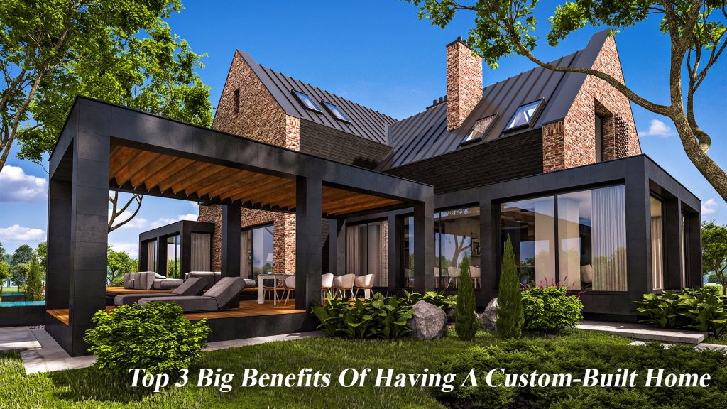 Top 3 Big Benefits Of Having A Custom-Built Home – The Pinnacle List