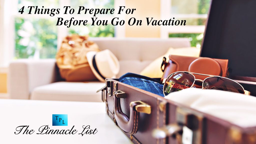 4 Things To Prepare For Before You Go On Vacation – The Pinnacle List