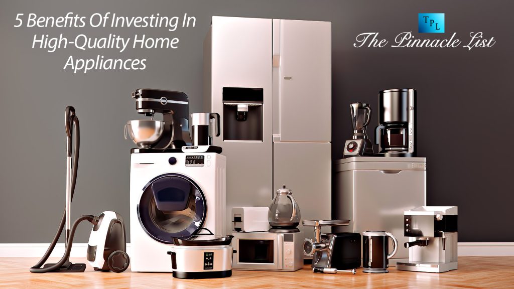 5 Benefits Of Investing In High-Quality Home Appliances – The Pinnacle List