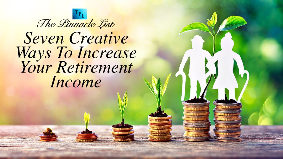 Seven Creative Ways To Increase Your Retirement Income – The Pinnacle List