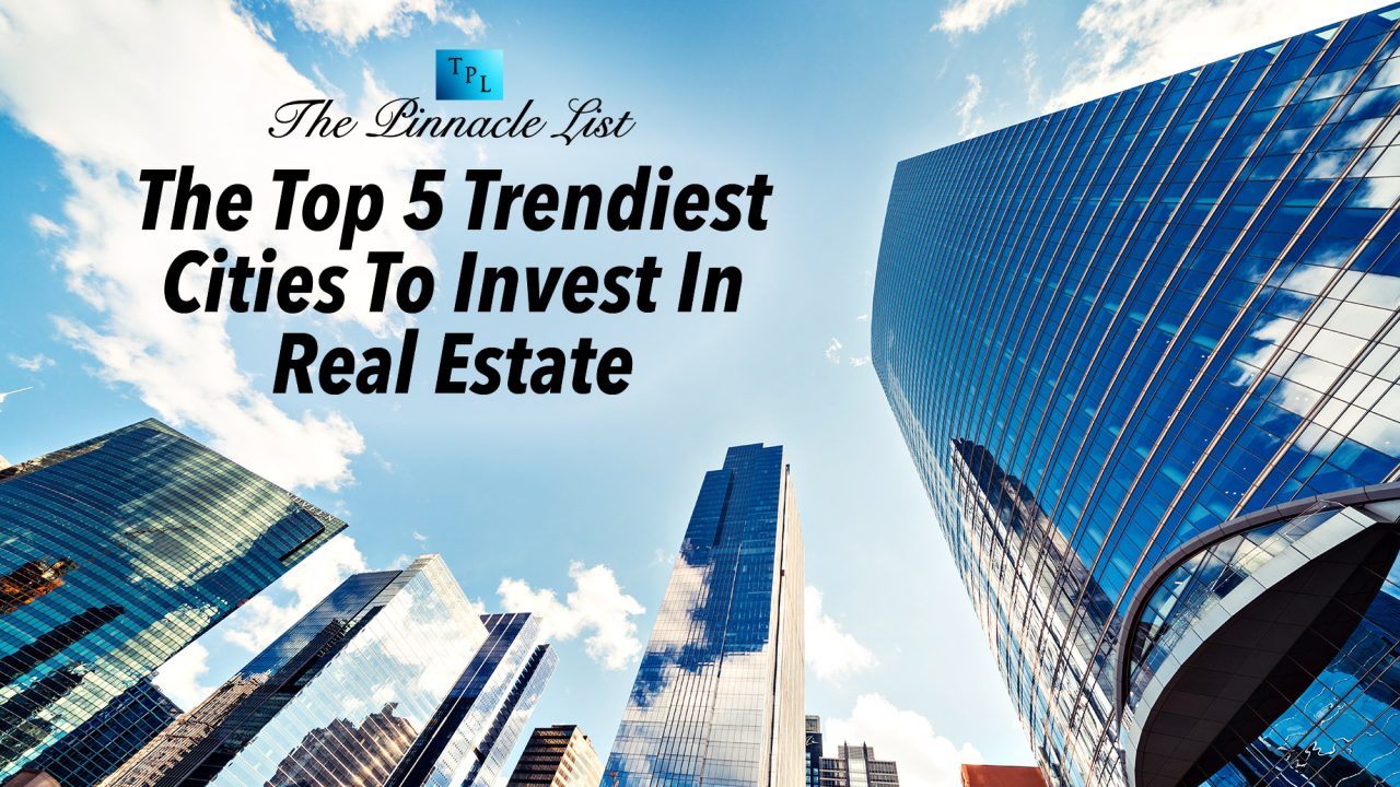 The Top 5 Trendiest Cities To Invest In Real Estate – The Pinnacle List