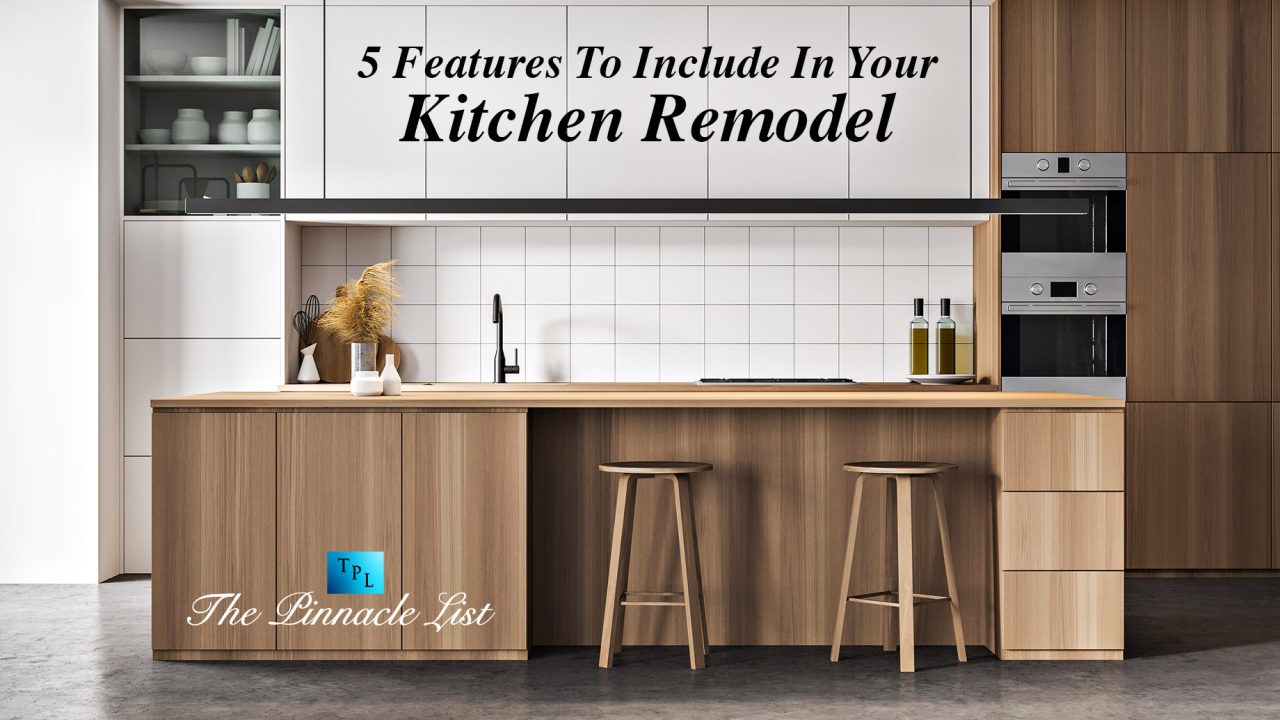 5 Features To Include In Your Kitchen Remodel – The Pinnacle List