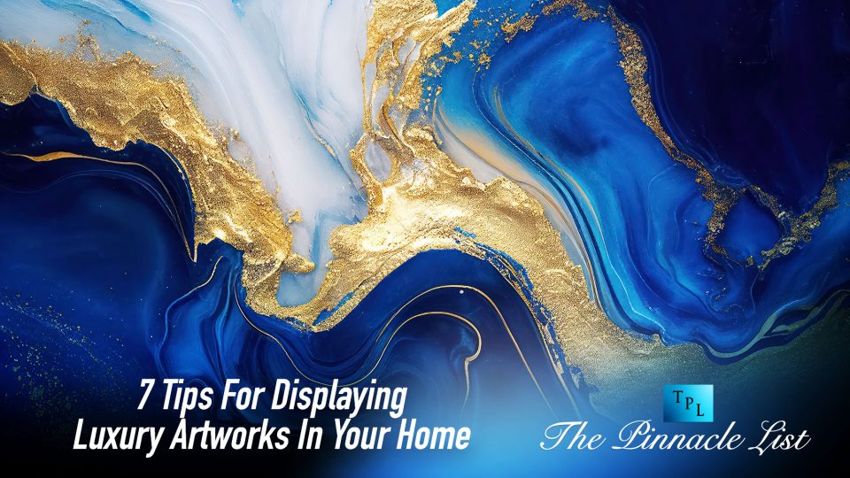 7 Tips For Displaying Luxury Artworks In Your Home – The Pinnacle List