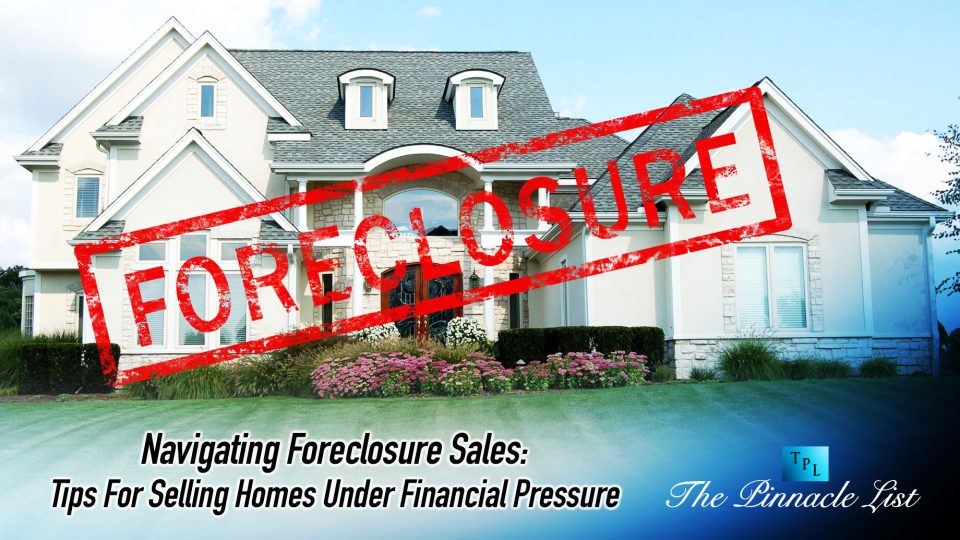 Navigating Foreclosure Sales: Tips For Selling Homes Under Financial Pressure – The Pinnacle List
