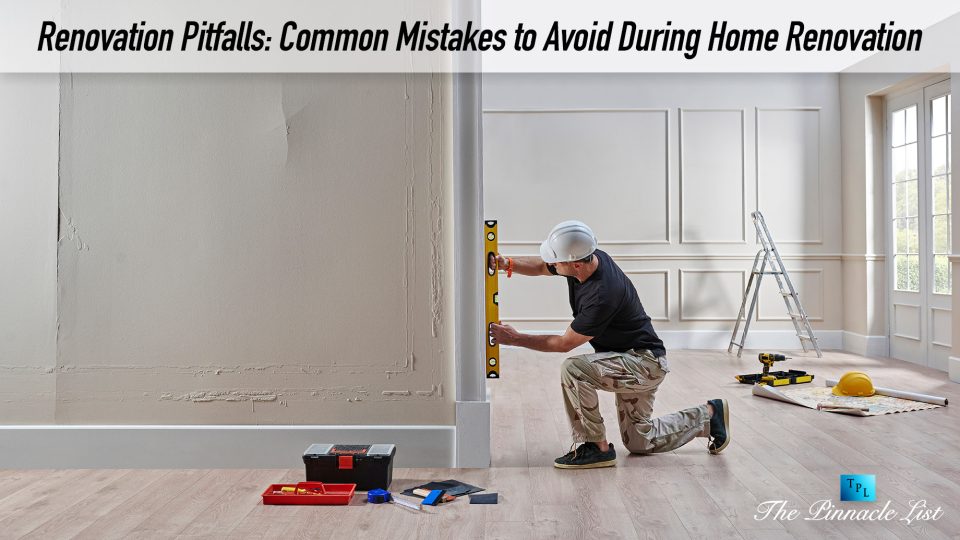 Renovation Pitfalls: Common Mistakes to Avoid During Home Renovation – The Pinnacle List