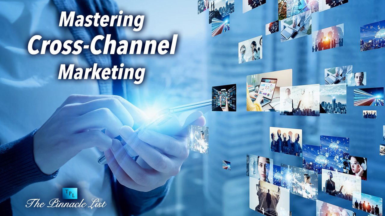 Mastering Cross-Channel Marketing: A Comprehensive Guide – The Pinnacle List