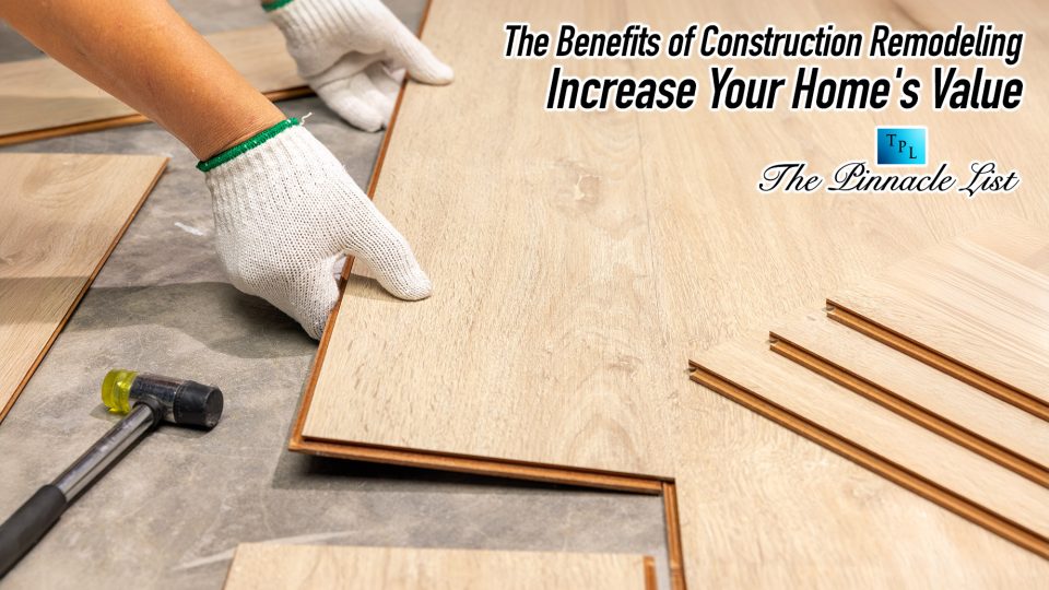 The Benefits of Construction Remodeling: Increase Your Home’s Value – The Pinnacle List