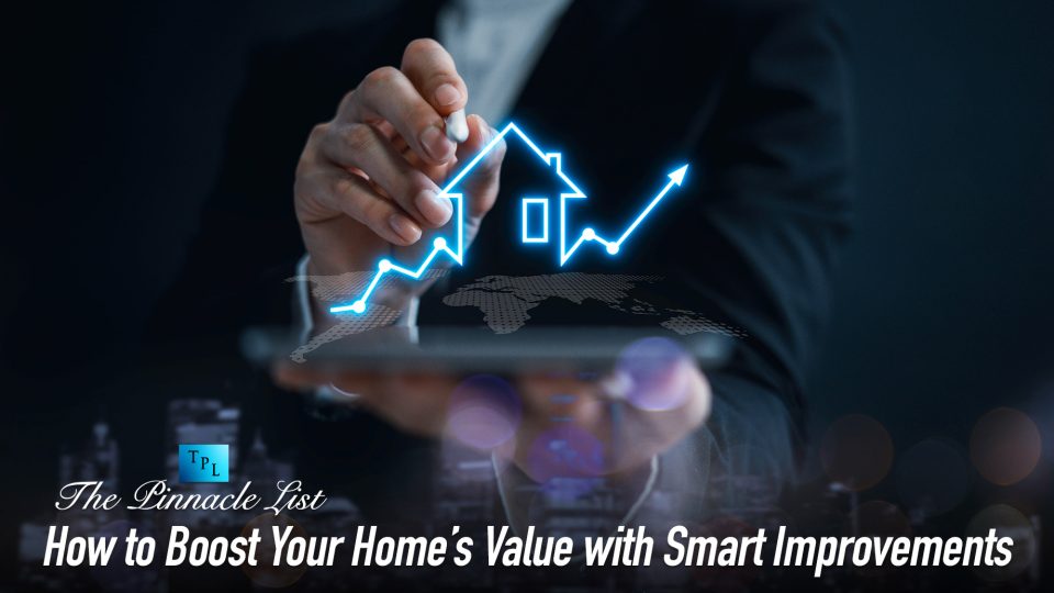 How to Boost Your Home’s Value with Smart Improvements – The Pinnacle List